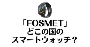 「FOSMET」ってどこの国のスマートウォッチ？怪しい口コミは信用できない？ | それってどこの国？